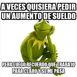 Meme Kermit the frog - A veces quisiera pedir un aumento de sueldo Pero ...