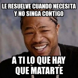 Meme Yo Dawg - Le resuelve cuando necesita y no singa contigo A ti lo ...