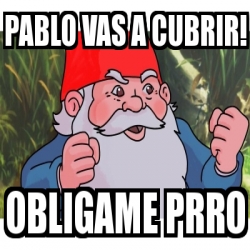 Meme Personalizado - pablo vas a cubrir! obligame prro - 29661727
