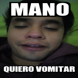 Meme Personalizado - mano quiero vomitar - 29673974