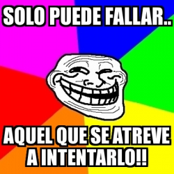 Meme Troll - Solo puede fallar.. Aquel que se atreve a intentarlo ...