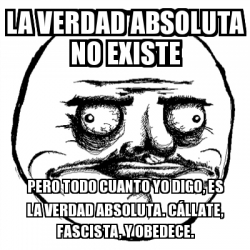 Meme Me Gusta - LA VERDAD ABSOLUTA NO EXISTE PERO TODO CUANTO YO DIGO ...