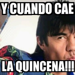 Meme Personalizado - Y cuando cae la quincena!!! - 29719612