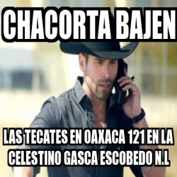 Meme Personalizado - CHACORTA BAJEN LAS TECATES EN OAXACA 121 EN LA ...