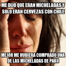 Meme Problems - me dijo que eran micheladas y solo eran cervezas con ...