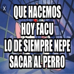 Meme Personalizado - Que hacemos hoy Facu Lo de siempre nepe sacar al ...