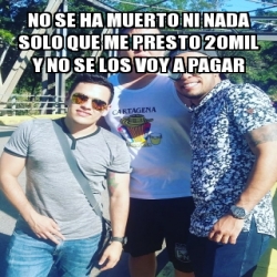 Meme Personalizado - No se ha muerto ni nada solo que me presto 20mil y ...