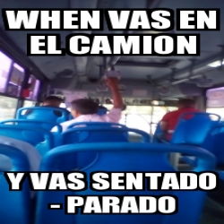 Meme Personalizado - when vas en el camion y vas sentado - parado ...