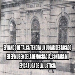Meme Personalizado - EL BANCO DE TALCA TENDRA UN LUGAR DESTACADO EN EL ...