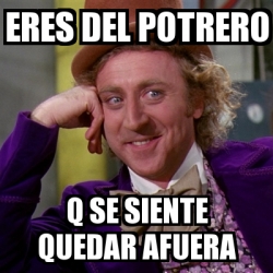 Meme Willy Wonka - Eres del potrero Q se siente quedar afuera - 29755727