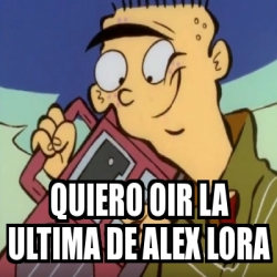 Meme Personalizado - quiero oir la ultima de alex lora - 29756295