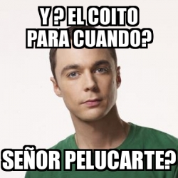 Meme Sheldon Cooper - y ? el coito para cuando? seÃ±or pelucarte ...