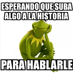 Meme Kermit the frog - Esperando que suba algo a la historia Para ...