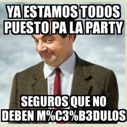 Meme Mr Bean - Ya estamos todos puesto pa la party seguros que no deben ...