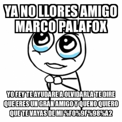 Meme Por favor - Ya no llores amigo marco palafox Yo fey te ayudare a ...