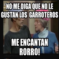 Meme Personalizado - No me diga que no le gustan los garroteros Me ...