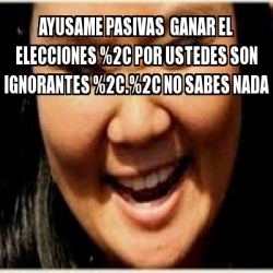 Meme Personalizado - AYUSAME PASIVAS GANAR EL ELECCIONES %2C POR ...