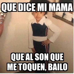 Meme Personalizado - que dice mi mama que al son que me toquen, bailo ...