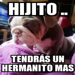 Meme Personalizado - hijito .. tendrÃ¡s un hermanito mas - 29789023