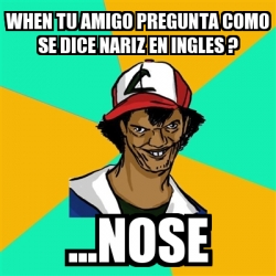 Meme Ash Pedreiro - when tu amigo pregunta como se dice nariz en ingles ...