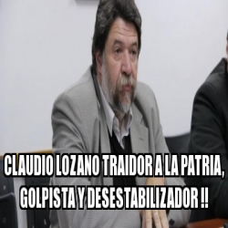 Meme Personalizado - claudio lozano traidor a la patria, golpista y ...
