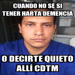Meme Personalizado - Cuando no sÃ© si tener harta demencia O decirte ...