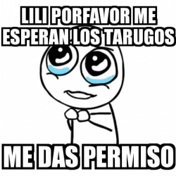 Meme Por favor - Lili porfavor me esperan los tarugos Me das permiso ...