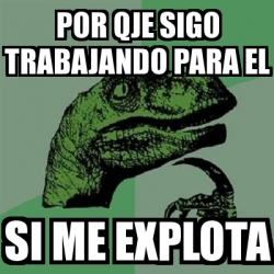 Meme Filosoraptor - Por qje sigo trabajando para el Si me explota ...