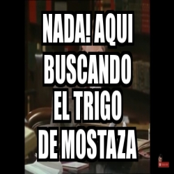 Meme Personalizado - Nada! Aqui buscando El trigo de mostaza - 29800229