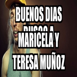Meme Personalizado - buenos dias busco a maricela y teresa muÃ±oz ...