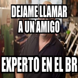 Meme Personalizado - Dejame llamar a un amigo Experto en el BR - 29812521