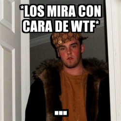 Meme Scumbag Steve - *los mira con cara de WTF* ... - 29814396