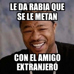 Meme Yo Dawg - Le da rabia que se le metan Con el amigo extranjero ...