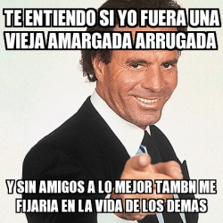Meme Julio Iglesias - Te entiendo si yo fuera una vieja amargada ...