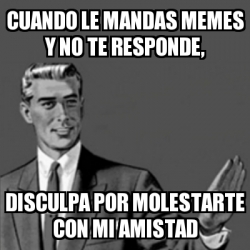 Meme Correction Guy - Cuando le mandas memes y no te responde, Disculpa por molestarte con mi ...