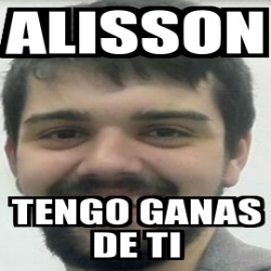 Meme Personalizado - Alisson Tengo ganas de ti - 29832526