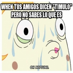 Meme Personalizado - When tus amigos dicen "timulo" pero no sabes lo ...