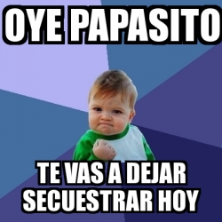 Meme Bebe Exitoso - Oye papasito Te vas a dejar secuestrar hoy - 29834572
