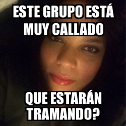 Meme Personalizado - Este grupo estÃ¡ muy callado Que estarÃ¡n tramando ...