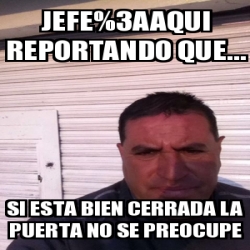 Meme Personalizado - jefe%3Aaqui reportando que... si esta bien cerrada ...