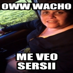 Meme Personalizado - OWW wACHO mE VEO SERSII - 29874322