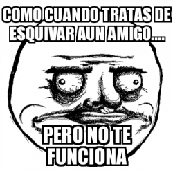 Meme Me Gusta - Como cuando tratas de esquivar aun amigo.... Pero no te ...