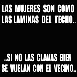 Meme Personalizado - Las Mujeres son como las laminas del Techo.. ..Si ...