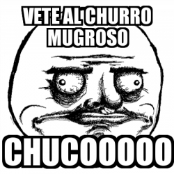 Meme Me Gusta - Vete al churro mugroso Chucooooo - 29921287
