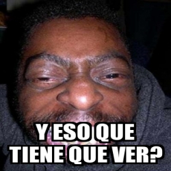 Meme Personalizado - Y eso que tiene que ver? - 29935837