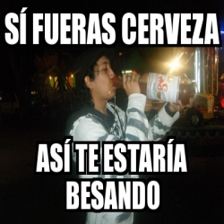 Meme Personalizado - SÃ­ fueras cerveza AsÃ­ te estarÃ­a besando - 29953571