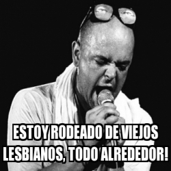 Meme Personalizado - Estoy rodeado de viejos LESBIANOS, todo alrededor ...