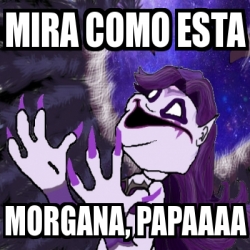 Meme Personalizado - Mira como ESTA MORGANA, papaaaa - 29966025