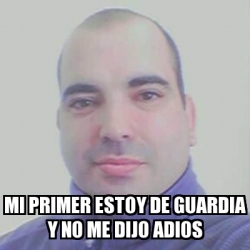 Meme Personalizado - mi primer estoy de guardia y no me dijo adios ...