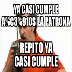 Meme Personalizado - YA CASI CUMPLE A%C3%91OS LA PATRONA REPITO YA CASI ...